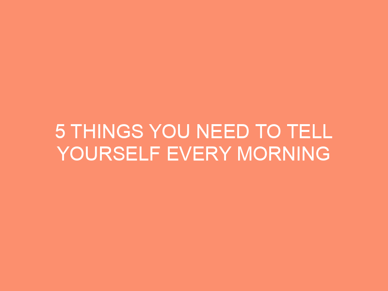 5 Things You Need To Tell Yourself Every Morning - The Women Team